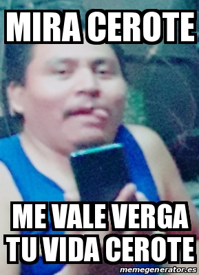 Meme Personalizado - Mira cerote Me vale verga tu vida cerote - 31126251