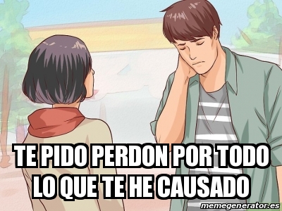 Meme Personalizado - te pido perdon por todo lo que te he causado ...