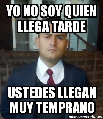 Meme Personalizado - Yo no soy quien llega tarde Ustedes llegan muy ...