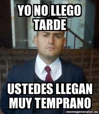 Meme Personalizado - Yo no llego tarde Ustedes llegan muy temprano ...