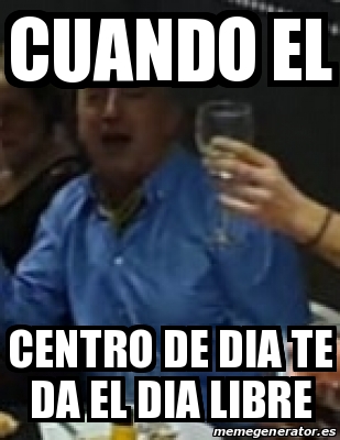 Meme Personalizado - Cuando el Centro de dia te da el dia libre - 31129324