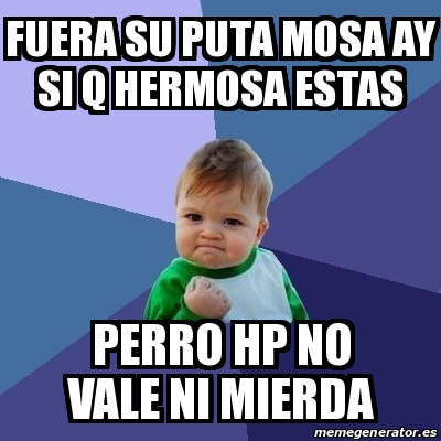 Meme Bebe Exitoso - Fuera su puta mosa ay si q hermosa estas Perro hp ...