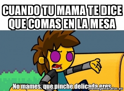 Meme Personalizado - CUANDO TU MAMA TE DICE QUE COMAS EN LA MESA - 31129755
