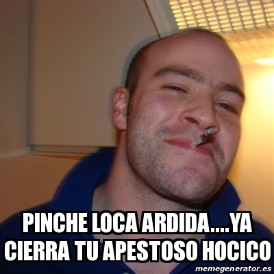 Meme Greg - pinche loca ardida....ya cierra tu apestoso hocico - 31130151