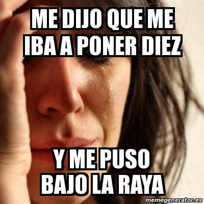 Meme Problems - me dijo que me iba a poner diez y me puso bajo la raya ...