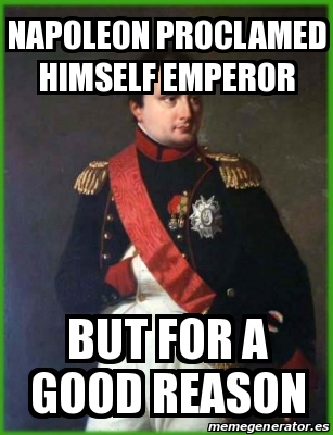 Meme Personalizado - napoleon proclamed himself emperor but for a good ...