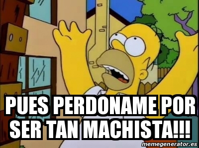 Meme Personalizado - PUES PERDONAME pOR SER TAN MACHISTA!!! - 31135895