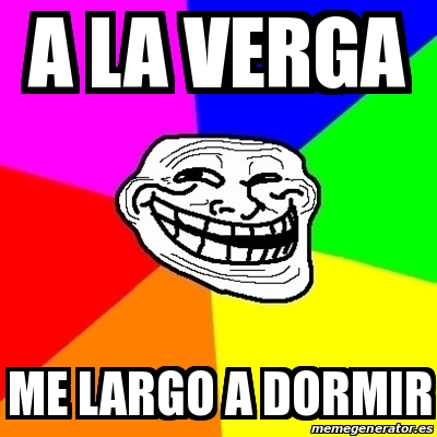 Meme Troll - A la verga Me largo a dormir - 31137342