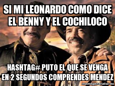 Meme Personalizado - SI MI LEONARDO COMO DICE EL BENNY Y EL COCHILOCO ...
