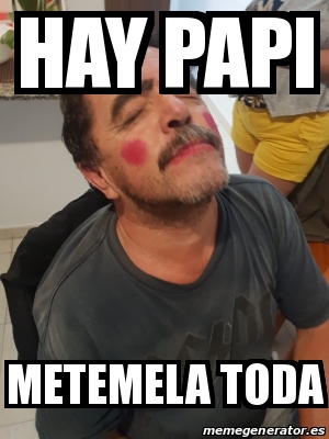 Meme Personalizado - Hay papi Metemela toda - 31137736