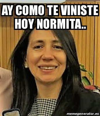 Meme Personalizado - AY COMO TE VINISTE HOY NORMITA.. - 31139314