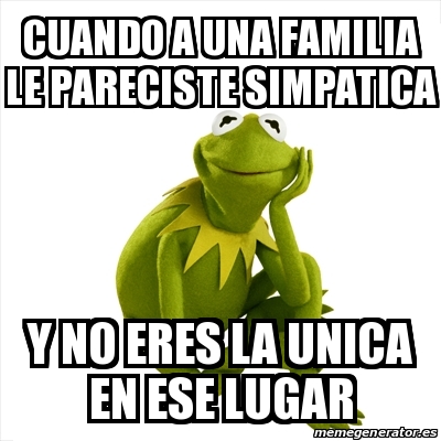 Meme Kermit the frog - CUANDO A UNA FAMILIA LE PARECISTE SIMPATICA Y NO ...