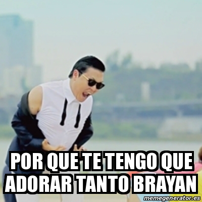 Meme Gangnam Style - Por Que Te Tengo Que ADorar Tanto BRayan - 31140590