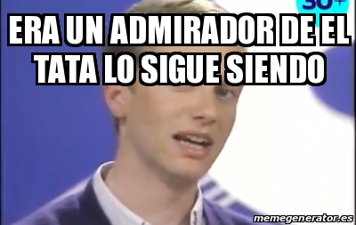 Meme Personalizado - Era un admirador de el tata lo sigue siendo - 31140700