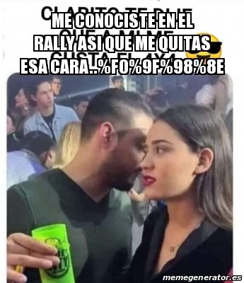 Meme Personalizado - ME CONOCISTE EN EL RALLY ASI QUE ME QUITAS ESA ...