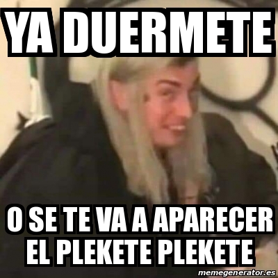 Meme Personalizado - Ya duermete O se te va a aparecer el Plekete ...
