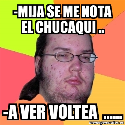 Meme Friki - -mija se me nota el chucaqui .. -a ver voltea ...