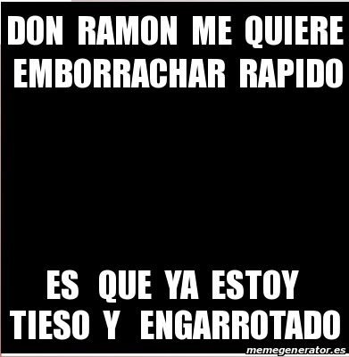 Meme Personalizado - don ramon me quiere emborrachar rapido es que ya ...