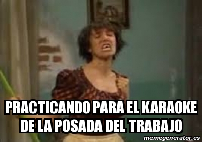 Meme Personalizado - PRACTICANDO PARA EL KARAOKE DE LA POSADA DEL ...