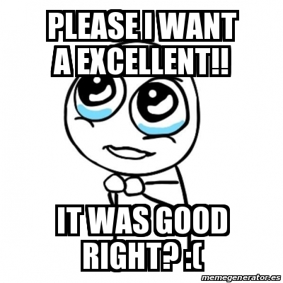 Meme Por favor - PLEASE I WANT A EXCELLENT!! it was good right ...
