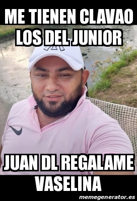 Meme Personalizado - Me tienen clavao los del Junior Juan DL regalame ...