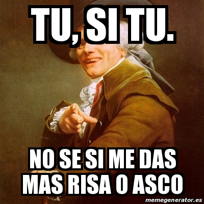 Meme Joseph Ducreux - Tu, si tu. No se si me das mas risa o asco - 31145370
