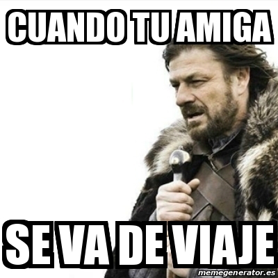 Meme Prepare Yourself - cuando tu amiga se va de viaje - 31145596