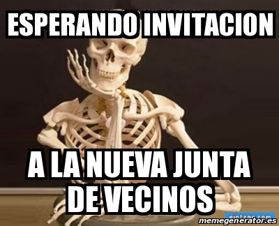 Meme Personalizado - Esperando invitacion A la nueva junta de vecinos ...