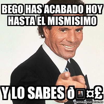 Meme Julio Iglesias - Bego has acabado hoy hasta el mismisimo Y lo ...