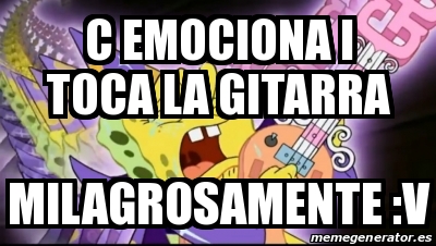 Meme Personalizado - C emociona i toca la gitarra Milagrosamente :v ...