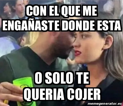 Meme Personalizado - Con el que me engaÃ±aste donde esta O solo te ...