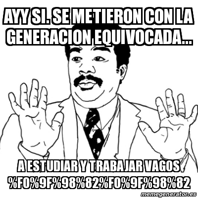 Meme Ay Si - Ayy si. Se metieron con la generacion equivocada... A ...