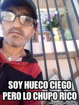Meme Personalizado - SOY HUECO CIEGO PERO LO CHUPO RICO - 31149503