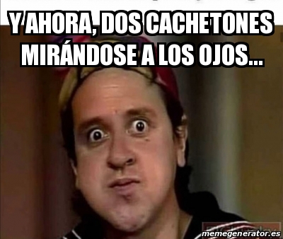 Meme Personalizado - Y Ahora, dos cachetones mirÃ¡ndose a los ojos ...