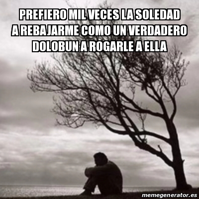 Meme Personalizado - PREFIERO MIL VECES LA SOLEDAD A REBAJARME COMO UN ...