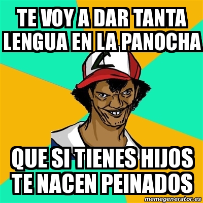 Meme Ash Pedreiro - Te voy a dar tanta lengua en la panocha Que si ...