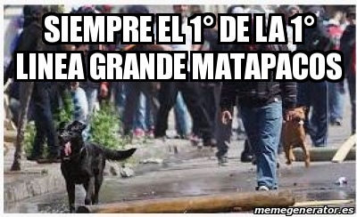 Meme Personalizado - SIEMPRE EL 1Â° DE LA 1Â° LINEA GRANDE MATAPACOS ...