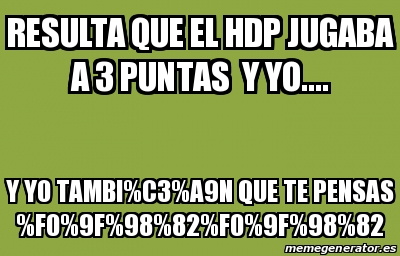 Meme Personalizado - Resulta que el hdp jugaba a 3 Puntas Y Yo.... Y yo ...