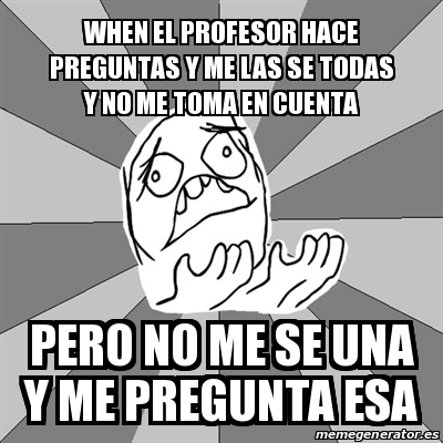 Meme Whyyy - When el profesor hace preguntas y me las se todas y no me ...