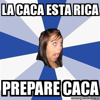 Meme Annoying Facebook Girl - la caca esta rica prepare caca - 31155067