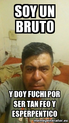 Meme Personalizado - SOY UN BRUTO Y DOY FUCHI POR SER TAN FEO Y ...