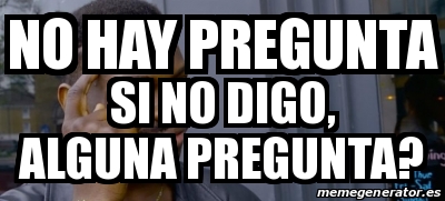 Meme Personalizado - No hay pregunta SI NO DIGO, ALGUNA PREGUNTA ...