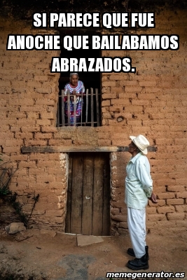 Meme Personalizado - si parece que fue anoche que bailabamos abrazados ...
