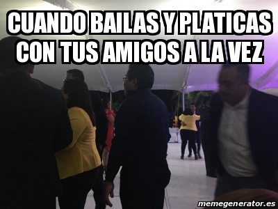 Meme Personalizado - cuando bailas y platicas con tus amigos a la vez ...