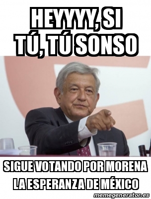 Meme Personalizado - Heyyyy, si tú, tú sonso Sigue votando por morena ...