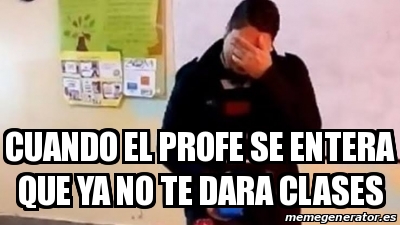 Meme Personalizado - Cuando el profe se entera que ya no te dara clases ...