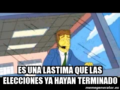 Meme Personalizado - ES UNA LASTIMA QUE LAS ELECCIONES YA HAYAN ...