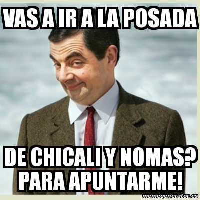 Meme Mr Bean - vas a ir a la posada de chicali y nomas? para apuntarme ...