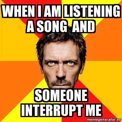 Meme House - when i am listening a song and someone interrupt me - 31157971
