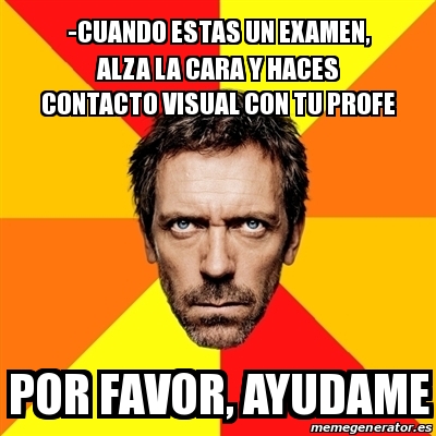 Meme House - -CUANDO ESTAS UN EXamen, alza la cara y haces contacto ...